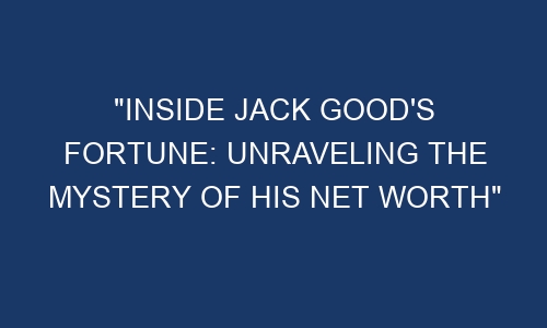 "Inside Jack Good's Fortune: Unraveling the Mystery of his Net Worth" - Chriper