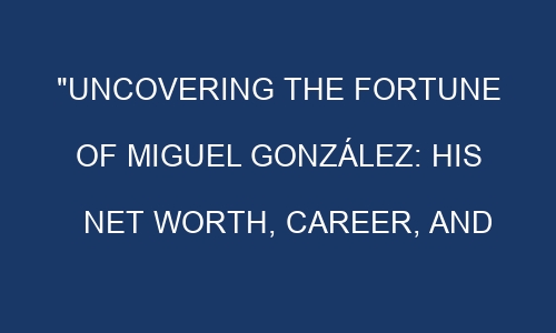 "Uncovering the Fortune of Miguel González: His Net Worth, Career, and Investments" - Chriper