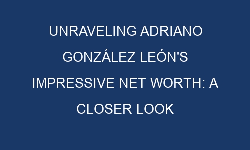 Unraveling Adriano González León's Impressive Net Worth: A Closer Look - Chriper