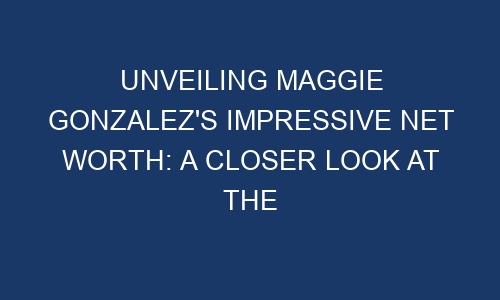 Unveiling Maggie Gonzalez's Impressive Net Worth: A Closer Look at the Actress's Wealth - Chriper